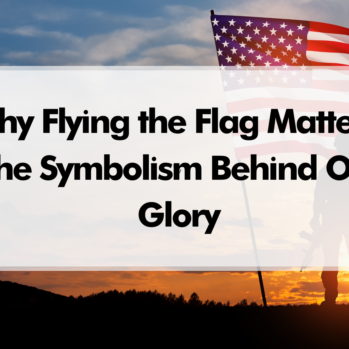 Why Flying the Flag Matters: The Symbolism Behind Old Glory – Patriot ...
